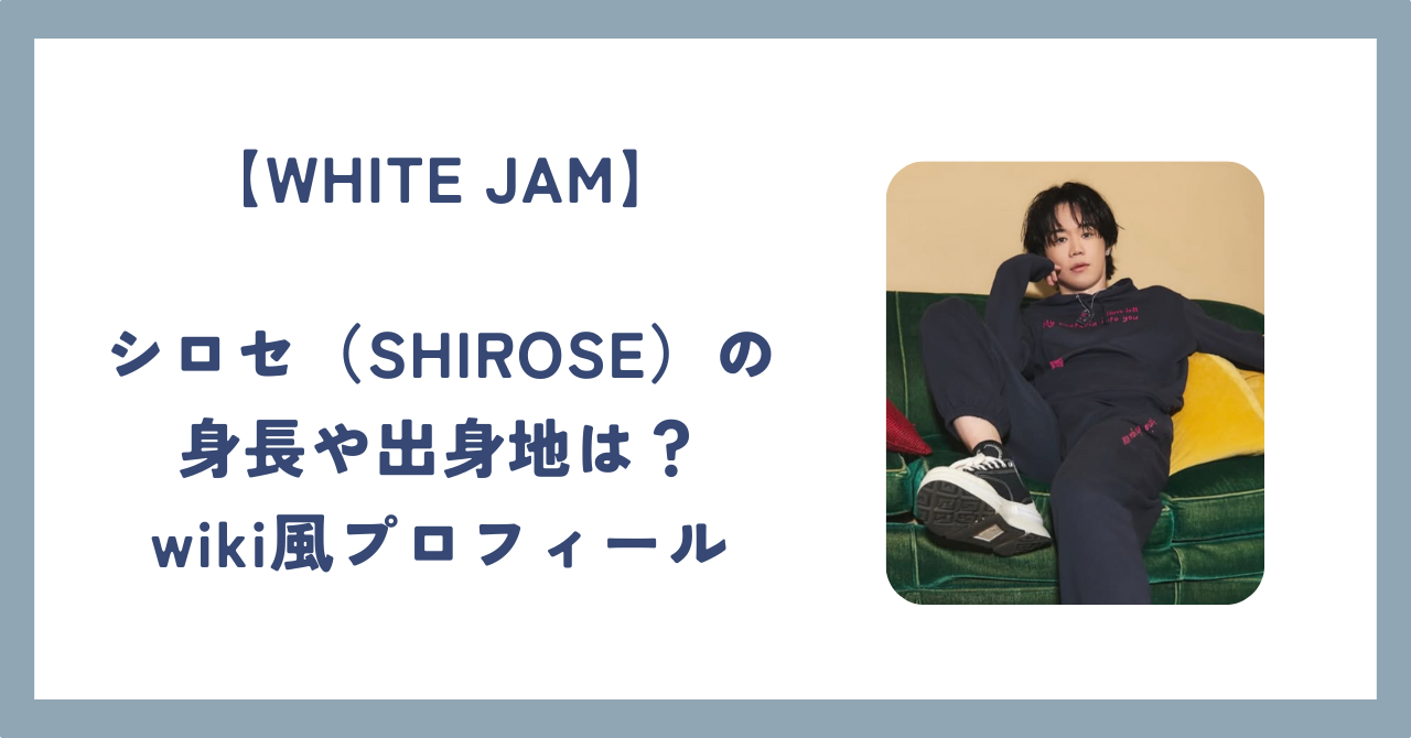 【WHITE JAM】シロセ（SHIROSE）の身長や出身地は？wiki風プロフィール - はづきブログ